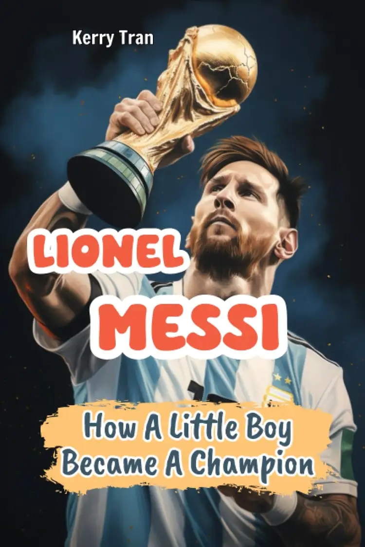 Lionel Messi: How A Little Boy Became A Champion by Kerry Tran